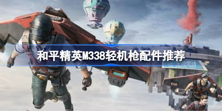 和平精英M338轻机枪怎么搭配配件-和平精英M338轻机枪配件推荐-多特游戏
